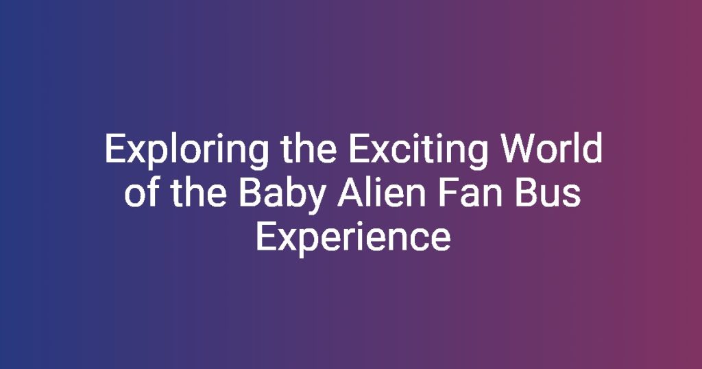 Exploring the Exciting World of the Baby Alien Fan Bus Experience – BrokenSilenze